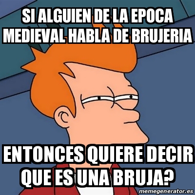 Meme Futurama Fry - si alguien de la epoca medieval habla de brujeria ...