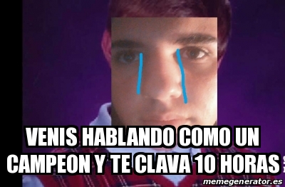 Meme Personalizado - venis hablando como un campeon y te clava 10 horas ...