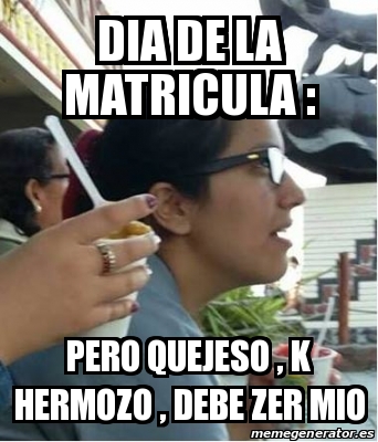 Meme Personalizado - dia de la matricula : pero quejeso , k hermozo ...