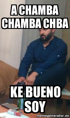 Meme Personalizado - a chamba chamba chba ke bueno soy - 25092486
