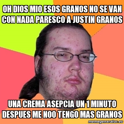 Meme Friki - OH DIOS MIO ESOS GRANOS NO SE VAN CON NADA PARESCO A ...