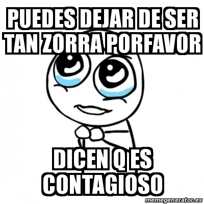 Meme Por favor - puedes dejar de ser tan zorra porfavor dicen q es ...