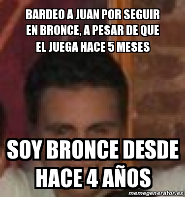 Meme Personalizado - BARDEO A JUAN POR SEGUIR EN BRONCE, A PESAR DE QUE ...