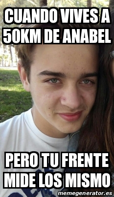 Meme Personalizado - Cuando vives a 50Km de Anabel Pero tu frente mide ...