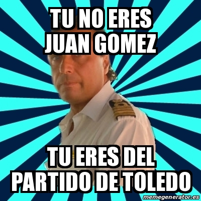 Meme Francesco Schettino - TU NO ERES JUAN GOMEZ TU ERES DEL PARTIDO DE ...