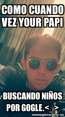 Meme Personalizado - como cuando vez your papi buscando niÃ±os por ...