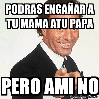 Meme Julio Iglesias - Podras engaÃ±ar a tu mama atu papa pero ami no ...