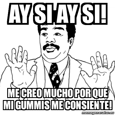 Meme Ay Si - Ay si ay si! Me creo mucho por que mi gummis me consiente ...