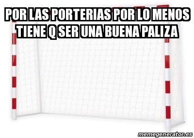 Meme Personalizado - por las porterias por lo menos tiene q ser una ...