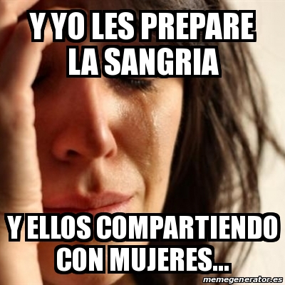 Meme Problems - Y yo les prepare la Sangria Y ellos compartiendo con ...