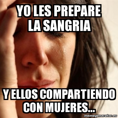 Meme Problems - Yo les prepare la Sangria Y ellos compartiendo con ...