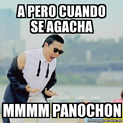 Meme Gangnam Style - A PERO CUANDO SE AGACHA MMMM PANOCHON - 25963882