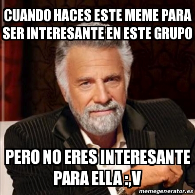 Meme Most interesting man - cuando haces este meme para ser interesante ...