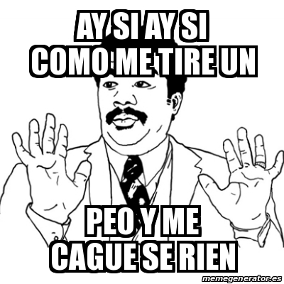 Meme Ay Si - Ay si ay si como me tire un Peo y me cague se rien - 25986120
