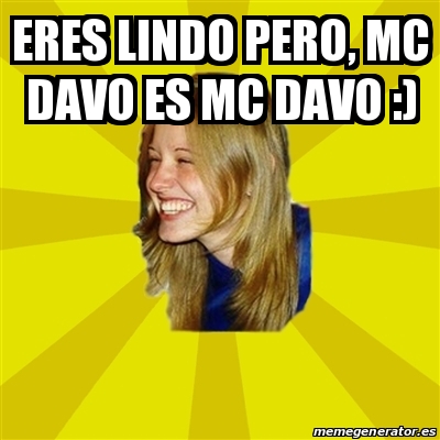 Meme Trologirl - ERES LINDO PERO, MC DAVO ES MC DAVO :) - 25993614