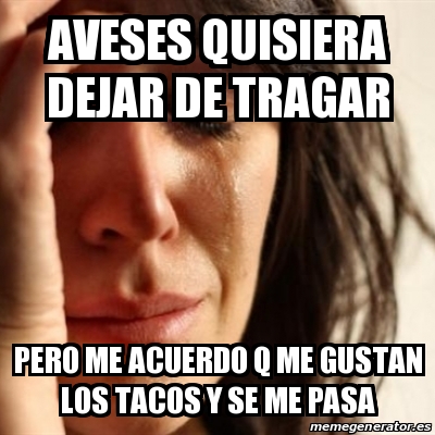 Meme Problems - Aveses quisiera dejar de tragar Pero me acuerdo q me ...