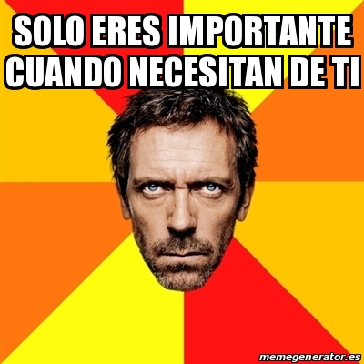 Meme House - Solo eres importante cuando necesitan de ti - 26102528