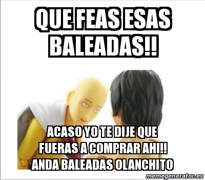 Meme Personalizado - qUE FEAS ESAS BALEADAS!! ACASO YO TE DIJE QUE ...
