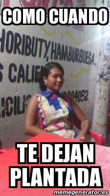 Meme Personalizado - como cuando te dejan plantada - 26144308