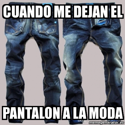 Meme Personalizado - CUANDO ME DEJAN EL PANTALON A LA MODA - 26156844