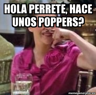 Meme Personalizado - Hola PERRETE, HACE UNOS POPPERS? - 26161430