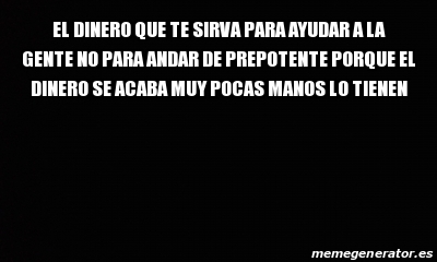 Meme Personalizado - El dinero que te sirva para ayudar a la gente no ...