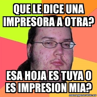 Meme Friki - QUe le dice una impresora a otra? esa hoja es tuya o es ...