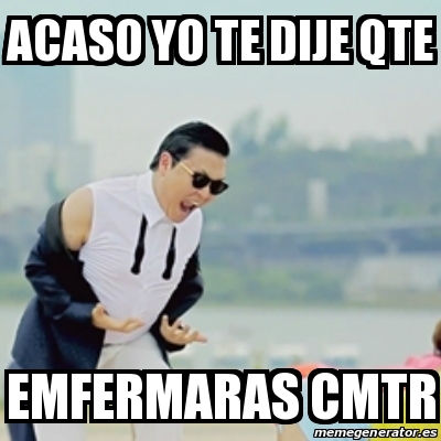 Meme Gangnam Style - acaso yo te dije qte emfermaras cmtr - 26178149