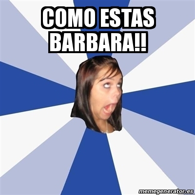 Meme Annoying Facebook Girl - Como estas Barbara!! - 26189618