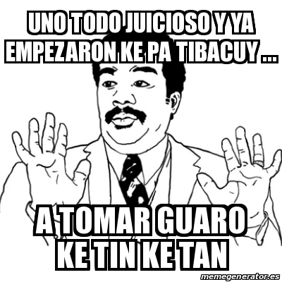 Meme Ay Si - Uno todo juicioso y ya empezaron ke pa tibacuy ... A tomar ...