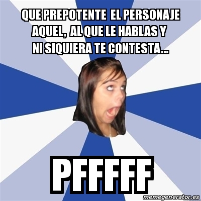 Meme Annoying Facebook Girl - QUE PREPOTENTE EL PERSONAJE AQUEL, AL QUE ...