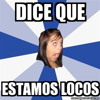 Meme Annoying Facebook Girl - dice que estamos locos - 26370250