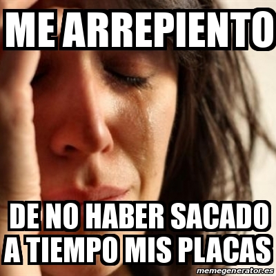 Meme Problems - me arrepiento de no haber sacado a tiempo mis placas ...
