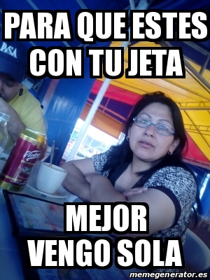 Meme Personalizado - Para que estes con tu jeta Mejor vengo sola - 26413638