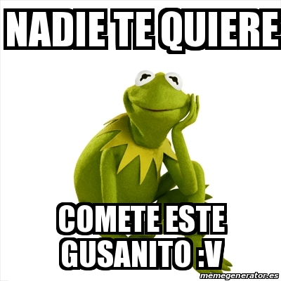 Meme Kermit the frog - nadie te quiere comete este gusanito :v - 26467811