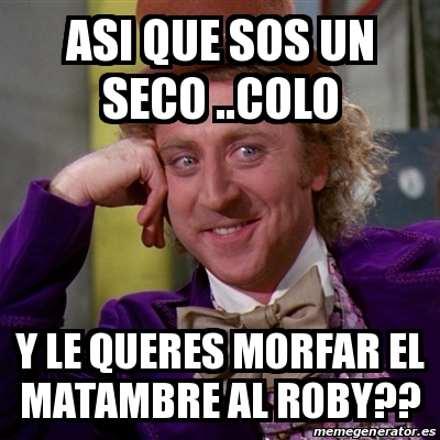 Meme Willy Wonka - asi que sos un seco ..colo y le queres morfar el ...