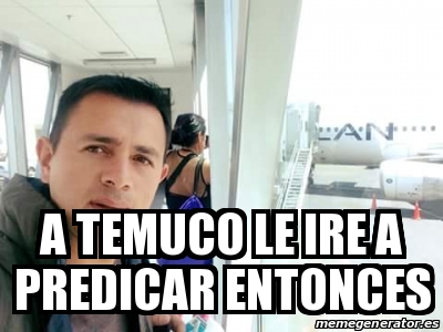 Meme Personalizado - A temuco le ire a predicar entonces - 26050455