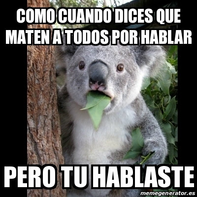 Meme Koala - COMO CUANDO DICEs QUE MATEN A TODOs POR HABLAR PERO TU ...