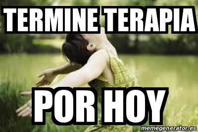 Meme Personalizado - Termine terapia por hoy - 26501456