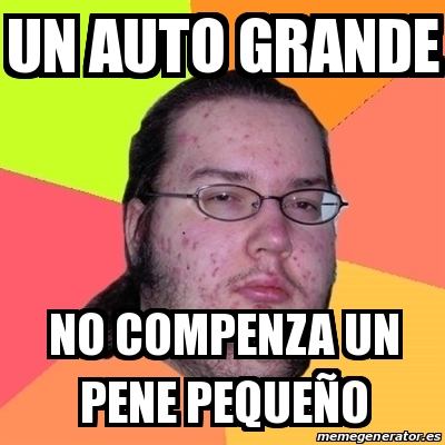 Meme Friki - Un auto grande No compenza un pene pequeÃ±o - 26509385