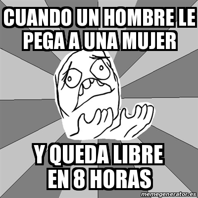 Meme Whyyy - Cuando un hombre le pega a una mujer y queda libre en 8 ...