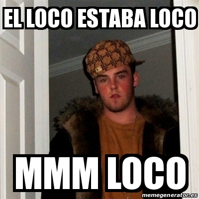 Meme Scumbag Steve - El loco estaba loco mmm loco - 26585269