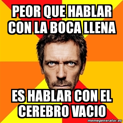 Meme House - Peor que hablar con la boca llena es hablar con el cerebro ...