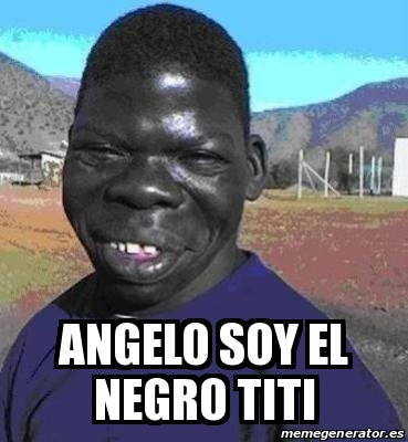 Meme Personalizado - Angelo soy el negro TITI - 26610347