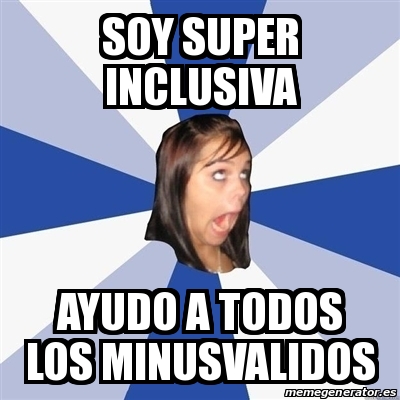 Meme Annoying Facebook Girl - soy super inclusiva ayudo a todos los ...