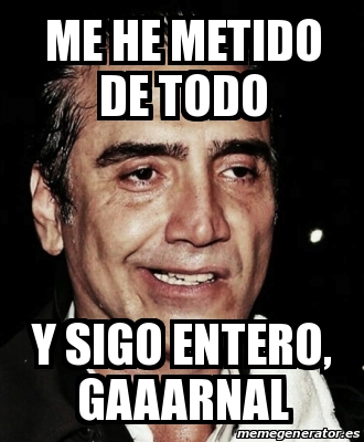 Meme Personalizado - ME HE METIDO DE TODO y sigo entero, gaaarnal ...