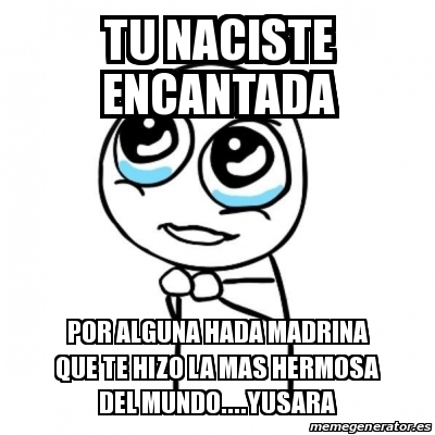 Meme Por favor - Tu naciste encantada Por alguna hada madrina que te ...