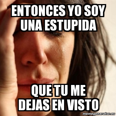 Meme Problems - Entonces Yo soy una Estupida que tu me Dejas en visto ...