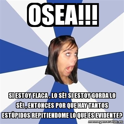 Meme Annoying Facebook Girl - OSEA!!! SI ESTOY FLACA , LO SÃˆ! SI ESTOY ...