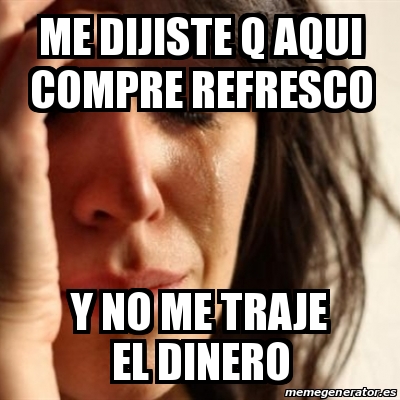 Meme Problems - Me dijiste q aqui compre refresco Y no me traje el ...